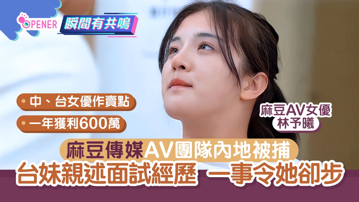 國產av|麻豆傳媒團隊內地被捕 台妹親述面試經歷一事令她卻步